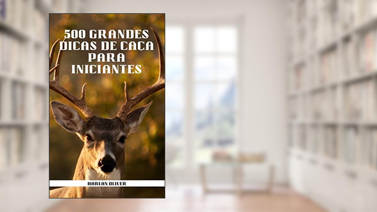 500 GRANDES DICAS DE CAÇA PARA INICIANTES, Harlan Oliver